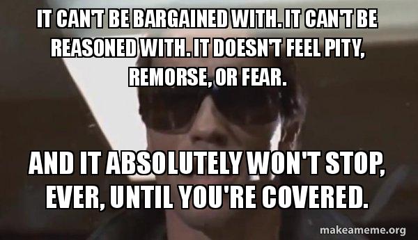 It can't be bargained with. It can't be reasoned with. It doesn't feel ...