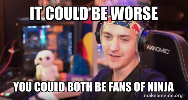 It could be worse You could both be fans of Ninja - Ninja Tyler Blevins ...