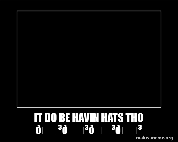 It do be havin hats tho ðŸ˜³ðŸ˜³ðŸ˜³ðŸ˜³ - Motivational Meme Meme Generator