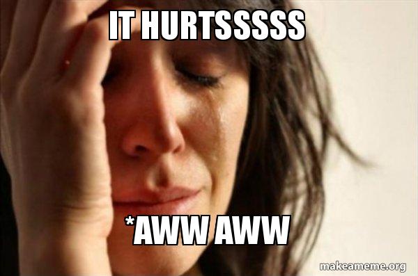 IT HURTSSSSS *aww aww - First World Problems Meme Generator