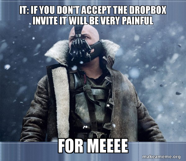 IT: if you don't accept the dropbox invite it will be very painful for ...