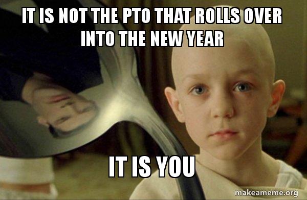 IT is not the PTO that rolls over into the new year it is you - There ...