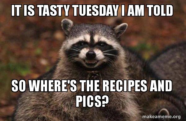 It is Tasty Tuesday I am told So where's the recipes and pics? - Evil ...