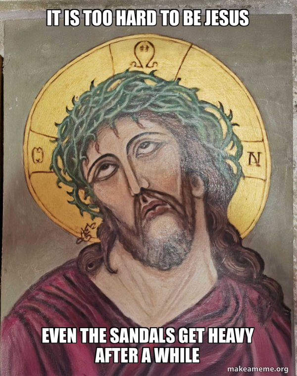 It is too hard to be Jesus Even the sandals get heavy after a while ...