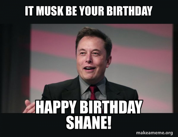 IT MUSK BE YOUR BIRTHDAY HAPPY BIRTHDAY SHANE! - Elon Musk Meme Generator