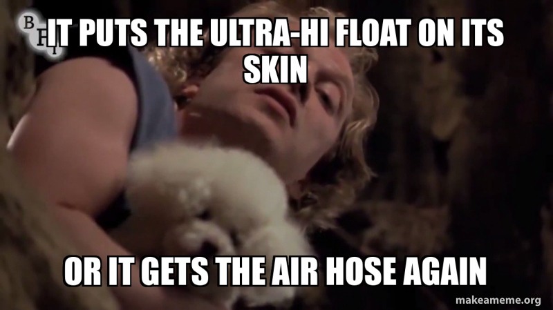 IT PUTS THE ULTRA-HI FLOAT ON ITS SKIN OR IT GETS THE AIR HOSE AGAIN ...