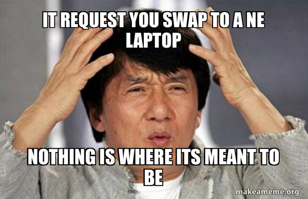 IT request you swap to a ne laptop Nothing is where its meant to be ...
