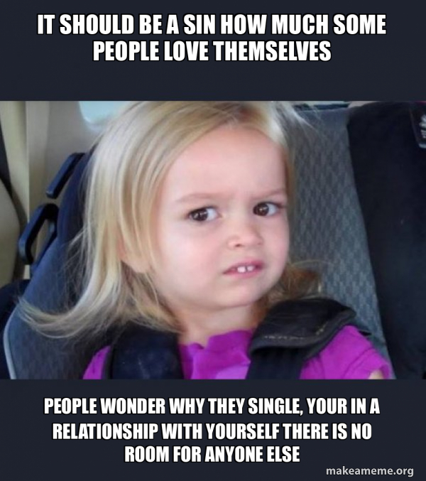 It should be a sin how much some people love themselves People wonder ...