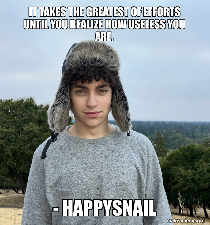 It takes the greatest of efforts until you realize how useless you are ...