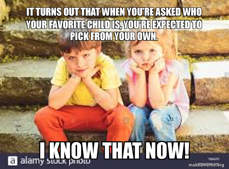 it turns out that when you're asked who your favorite child is, you're ...