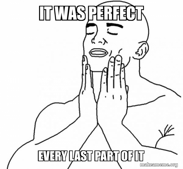 It was perfect Every last part of it - Feels Good Meme Generator