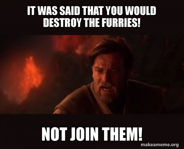 It was said that you would destroy the furries! Not join them! - Obi ...
