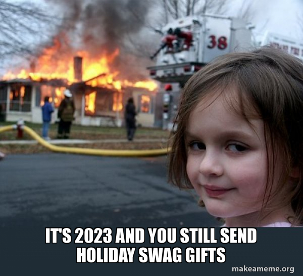 IT'S 2023 AND YOU STILL SEND HOLIDAY SWAG GIFTS - Disaster Girl Meme ...