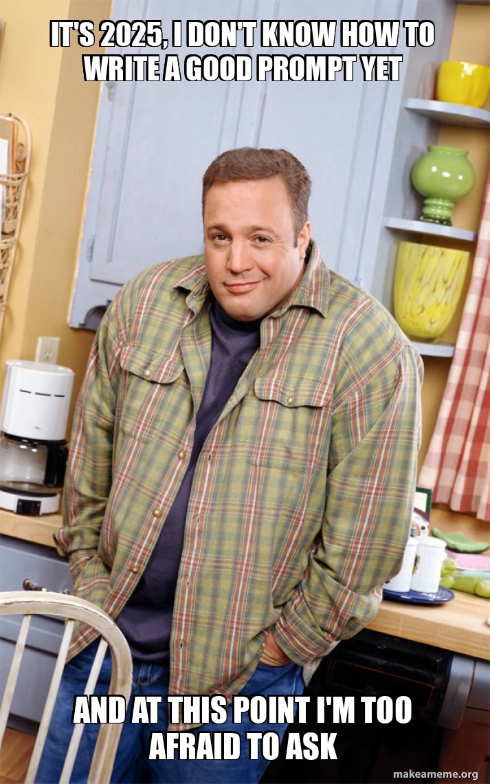 It's 2025, I don't know how to write a good prompt yet and at this ...