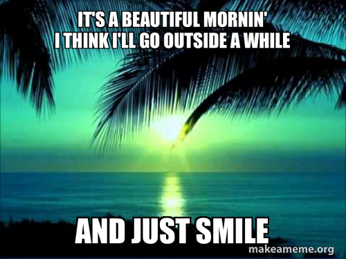 It's a beautiful mornin' I think I'll go outside a while ANd JUST SMILE ...