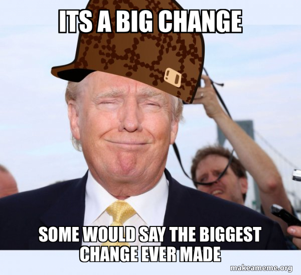 Its a big change Some would say the biggest change ever made - Scumbag ...