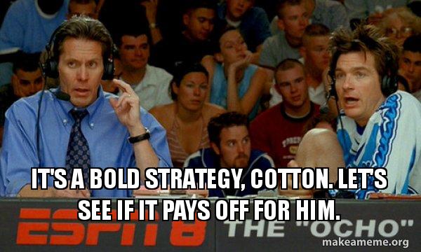 It's a bold strategy, Cotton. Let's see if it pays off for him ...