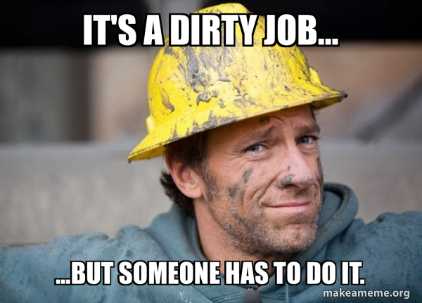 It's a dirty job... ...but someone has to do it. - A Dirty Job Meme ...
