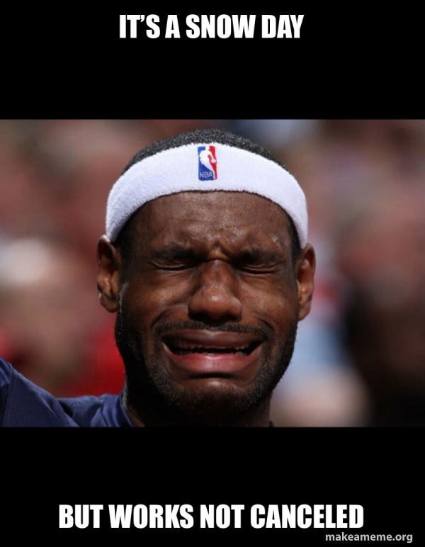 It’s a snow day but works not canceled - Lebron Crying Meme Generator