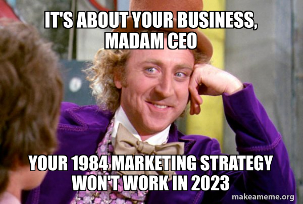 IT'S ABOUT YOUR BUSINESS, MADAM CEO YOUR 1984 MARKETING STRATEGY WON'T ...