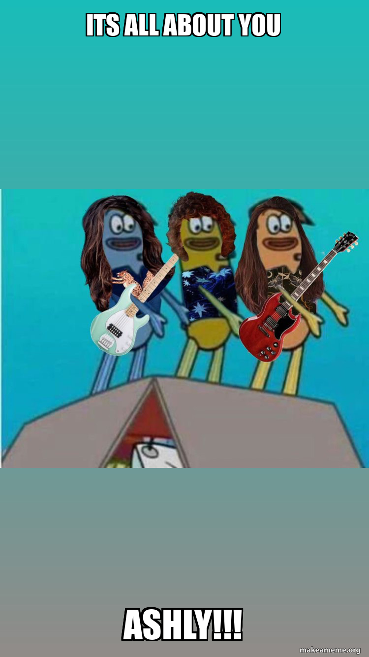 ITS ALL ABOUT YOU Ashly!!! Meme Generator
