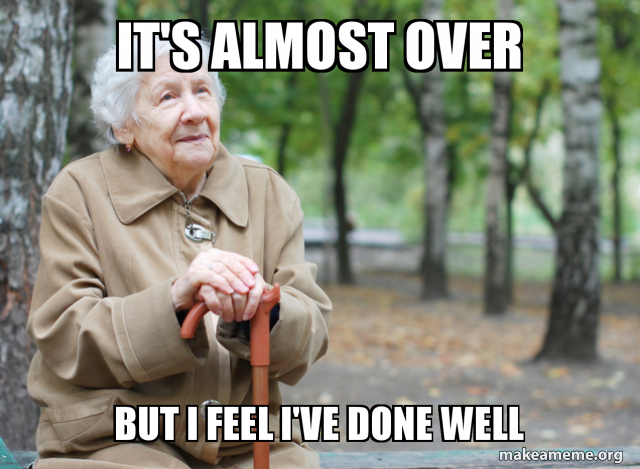 It's almost over But i feel i've done well Meme Generator