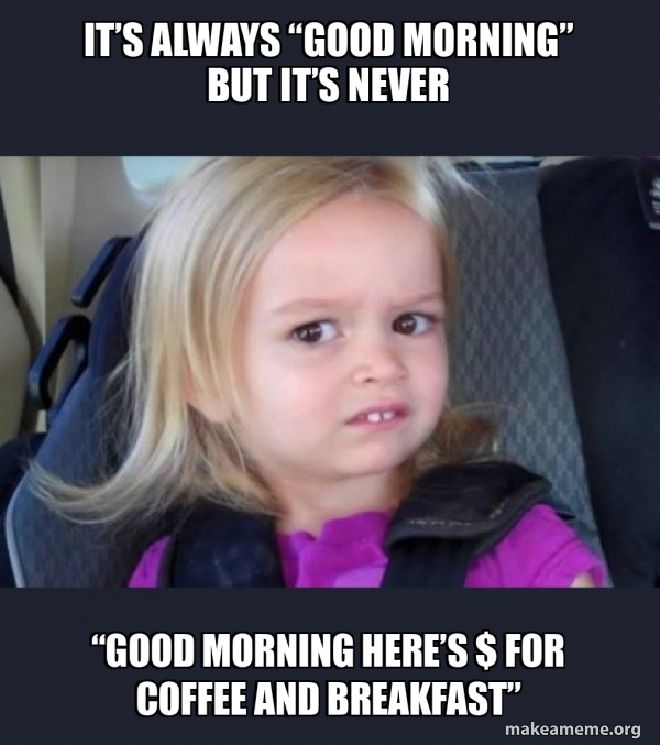 It’s always “good morning” but it’s never “Good morning here’s $ for ...