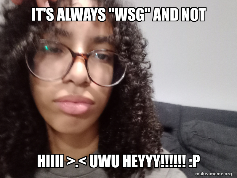 It's always "wsg" and not Hiiii >.