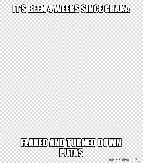 It’s been 4 weeks since chaka flaked and turned down putas - Free Meme ...