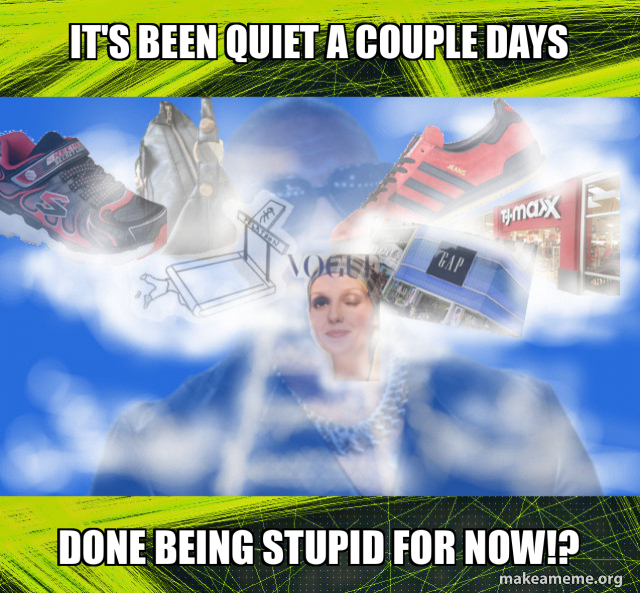IT'S BEEN QUIET A COUPLE DAYS DONE BEING STUPID FOR NOW!? Meme Generator