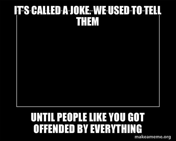 It's called a joke. We used to tell them Until people like you got ...