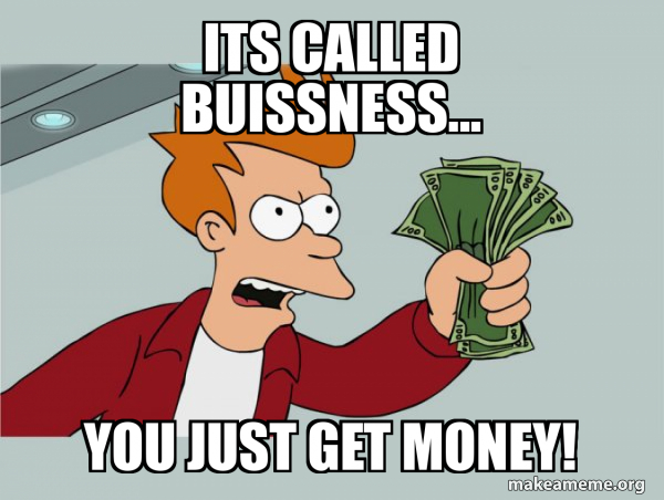 Its called buissness... you just get money! - Shutup and Take My Money ...