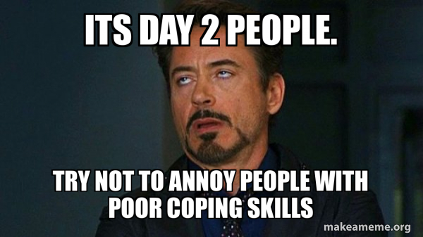 Its day 2 people. Try not to annoy people with poor Coping skills ...