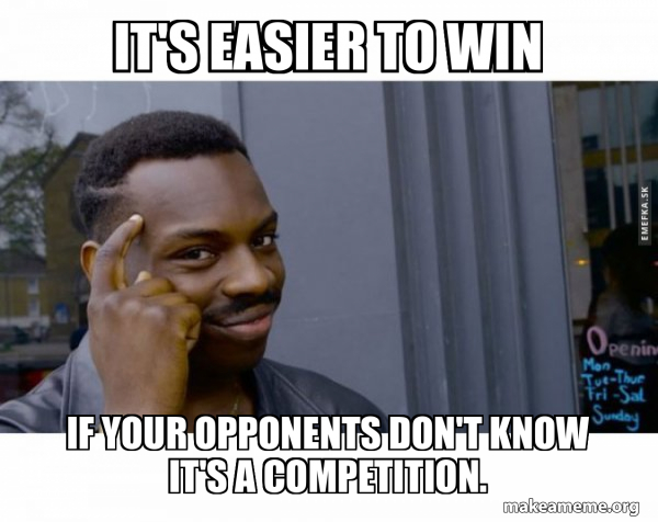 It's easier to win IF YOUR OPPONENTS DON'T KNOW IT'S A COMPETITION ...