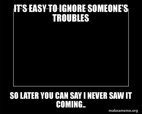 It's easy to ignore someone's troubles So later you can say I never saw ...