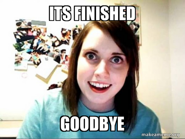 Its finished goodbye - Overly Attached GirlFriend Meme Generator