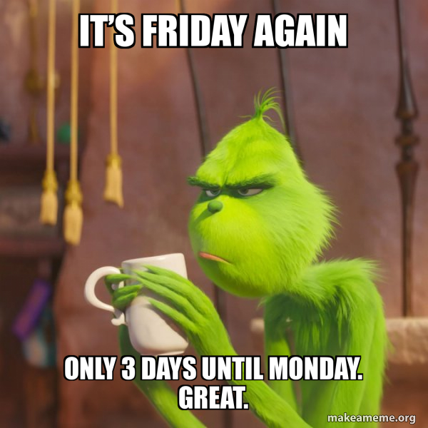 It’s Friday again Only 3 days until Monday. Great. - Grinch Meme Generator