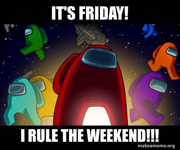 IT'S FRIDAY! I RULE THE WEEKEND!!! - Among Us Meme Generator