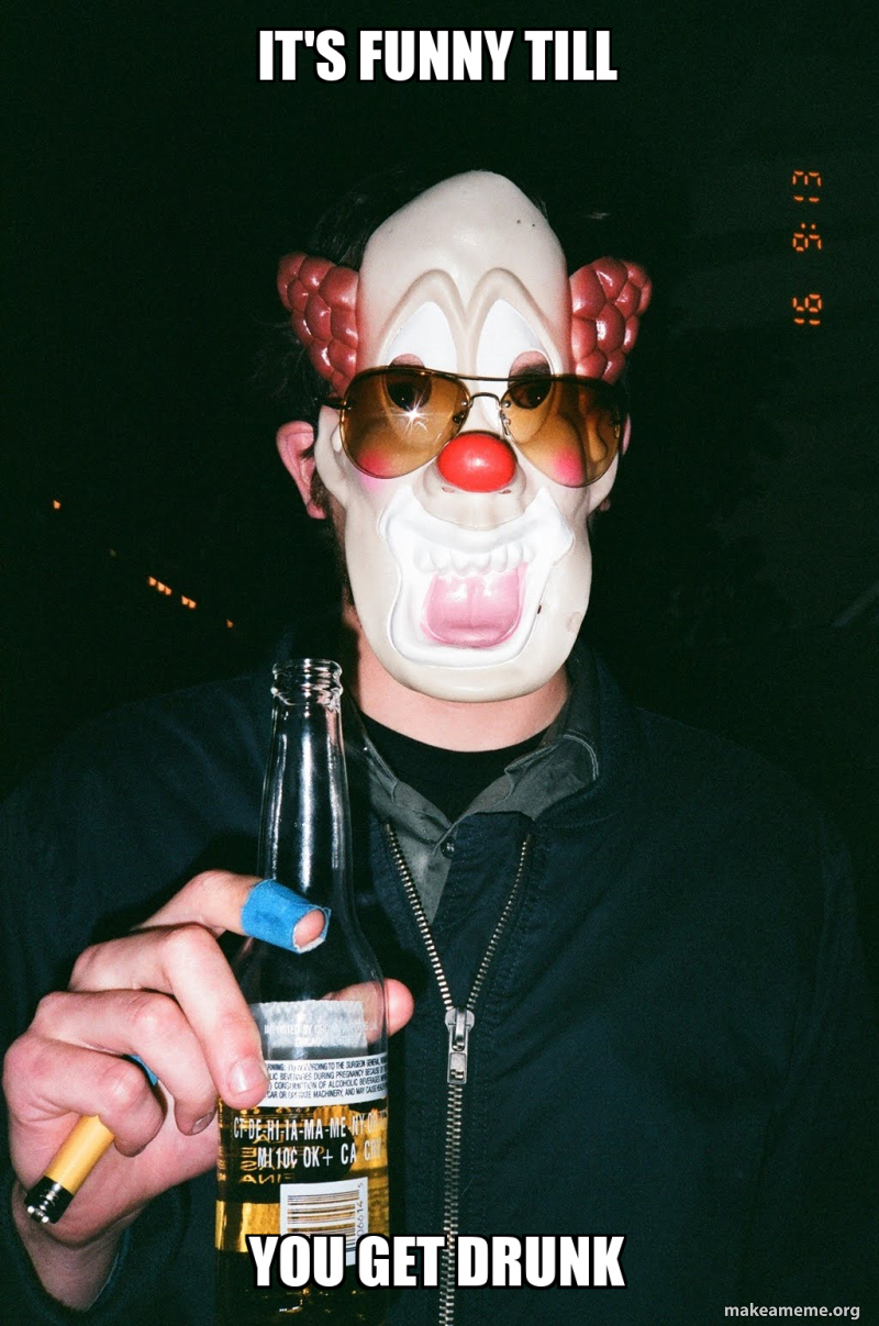 it's funny till you get drunk Meme Generator