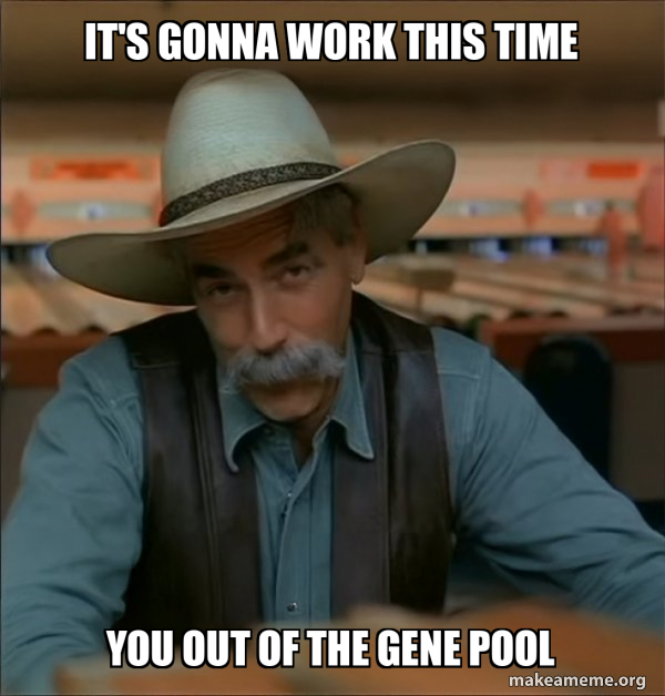 it's gonna work this time you out of the gene pool - Then You're a ...