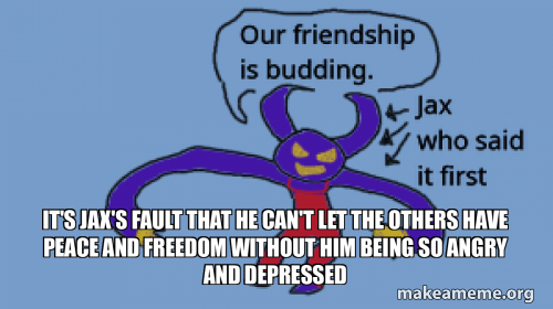 it's jax's fault that he can't let the others have peace and freedom ...