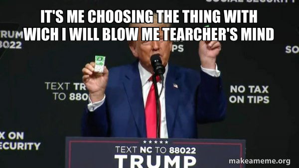 it's me choosing the thing with wich i will blow me tearcher's mind ...