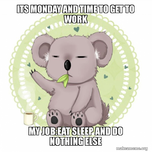 Its monday and time To get to work My jOb:eat sleep and do nothing else ...