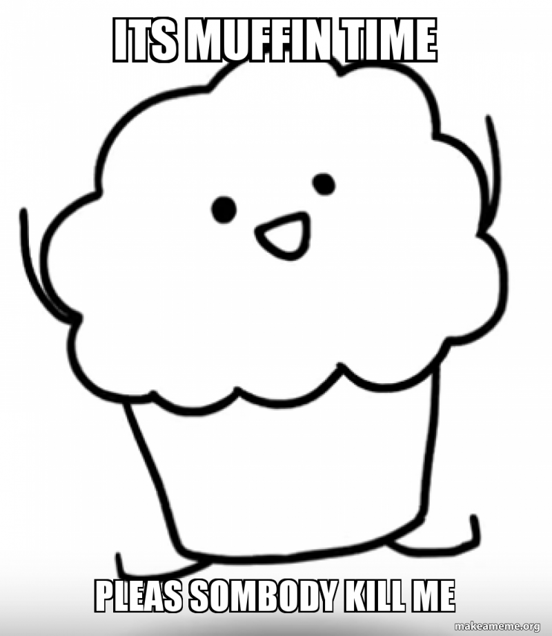 its muffin time pleas sombody kill me Meme Generator