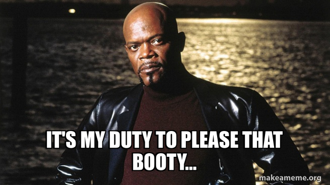 IT'S MY DUTY TO PLEASE THAT BOOTY... Meme Generator