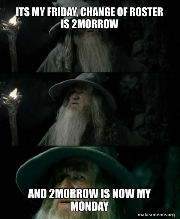 Its my friday, change of roster is 2morrow and 2morrow is now my monday ...