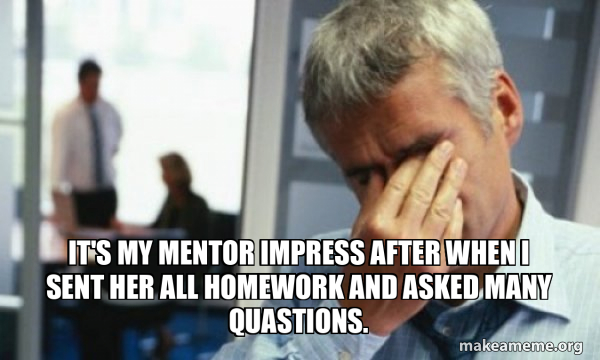 It's my mentor impress after when I sent her all homework and asked ...