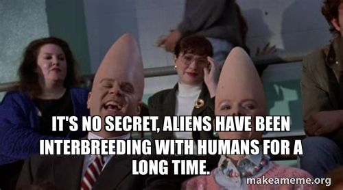 it's no secret, aliens have been interbreeding with humans for a long ...