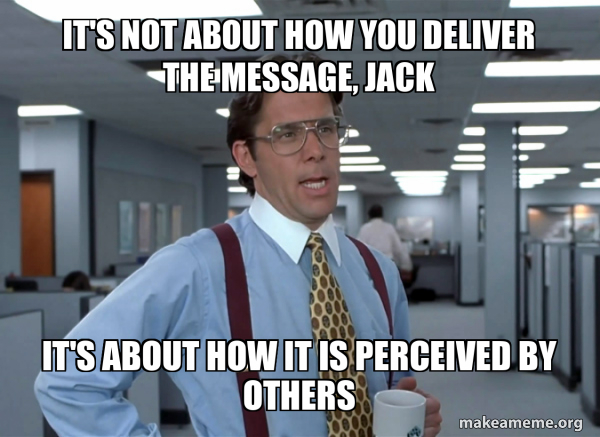 it's not about how you deliver the message, jack it's about how it is ...