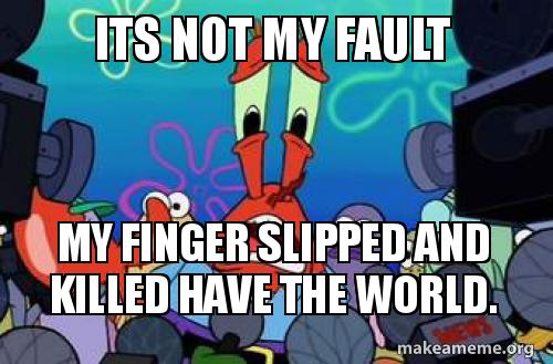 Its not my fault my finger slipped and killed have the world. - Dirty ...